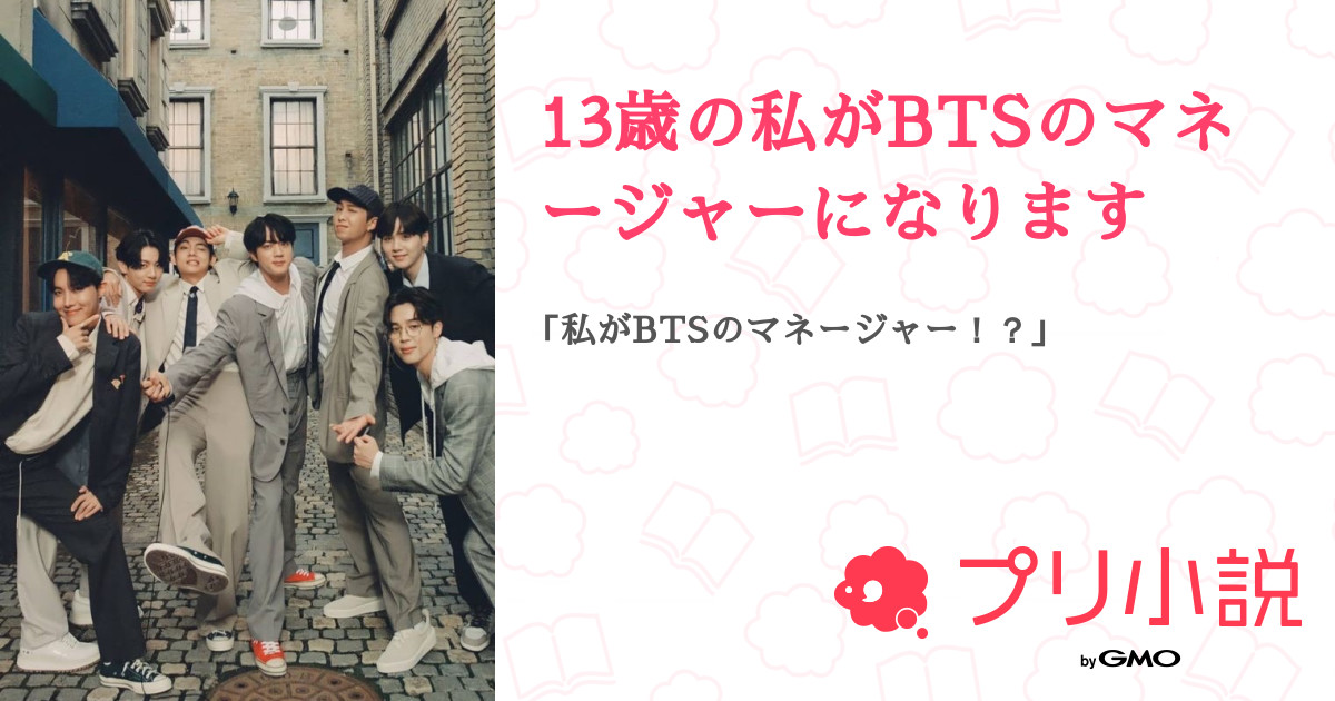 13歳の私がBTSのマネージャーになります - 全4話 【連載中】（アルパカシャンさんの夢小説） | 無料スマホ夢小説ならプリ小説 byGMO